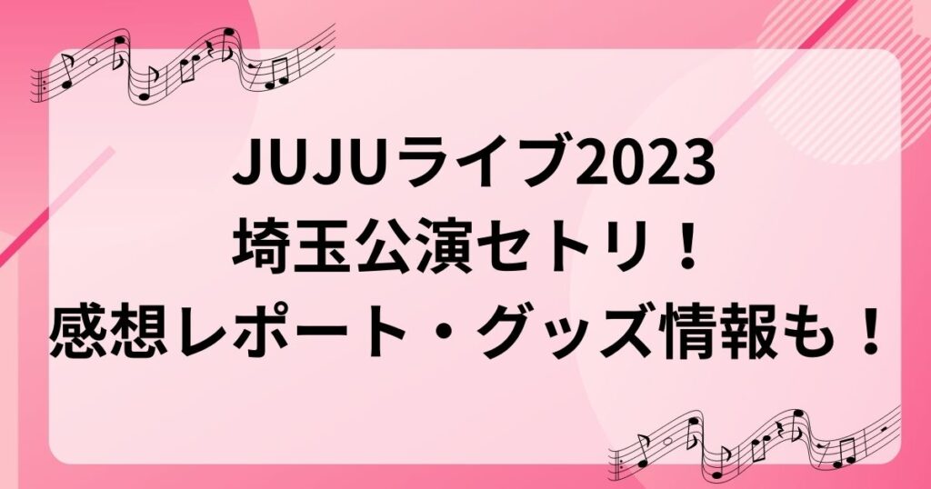 JUJUライブ2023埼玉公演セトリ！感想レポやグッズ情報も！ | Marineのティータイム☆彡